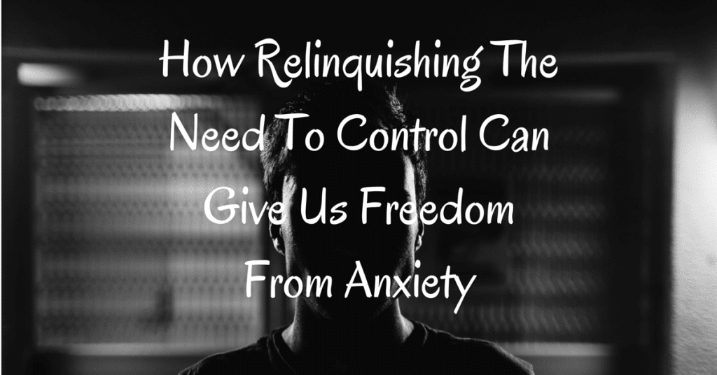 Relinquishing The Need To Control Freedom From Anxiety